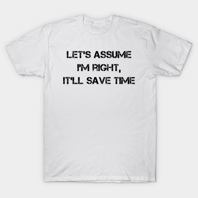 Lets Assume Im Right Itll Save Time Lets Assume Im Right Itll Save Time T Shirt Teepublic 4956